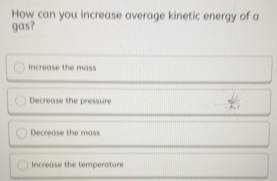 Solved: How can you increase average kinetic energy of a gas? Increase the mass Decrease the ...