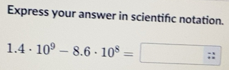Solved: Express your answer in scientifc notation. 1.4· 10^9-8.6· 10^8 ...