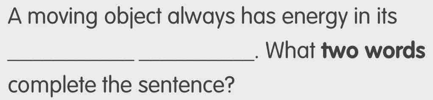 Solved: A moving object always has energy in its _. What two words ...