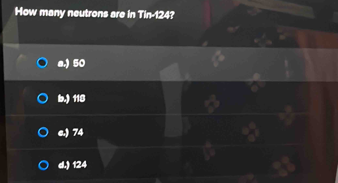 Solved: How many neutrons are in Tin-124? a.) 50 b.) 118 c.) 74 d.) 124 ...
