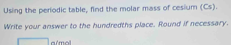 Solved: Using the periodic table, find the molar mass of cesium (Cs ...