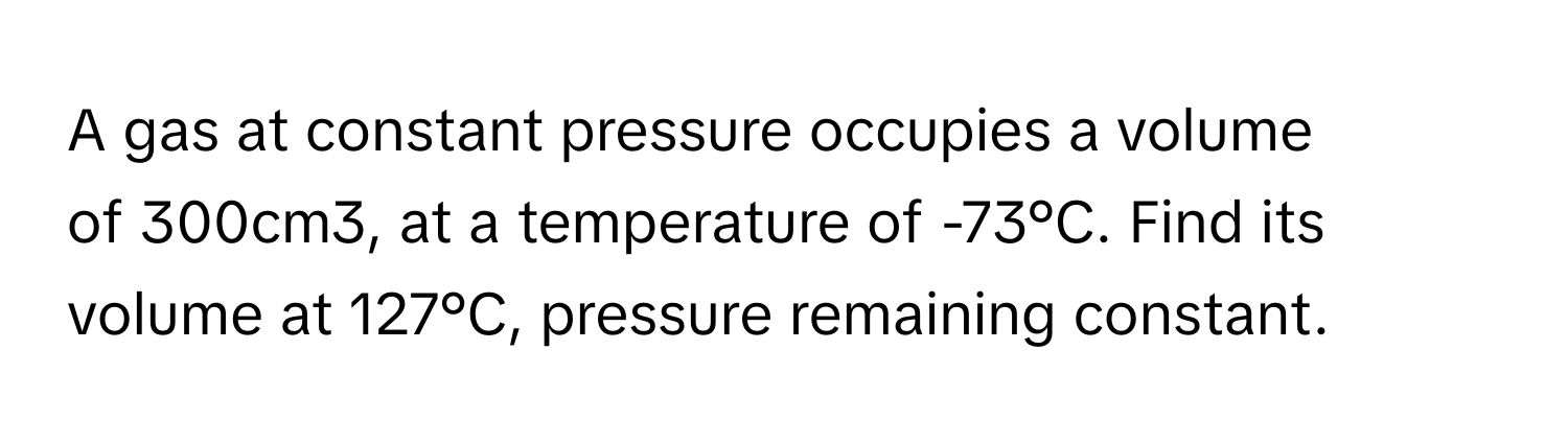 Solved: A gas at constant pressure occupies a volume of 300cm3, at a ...