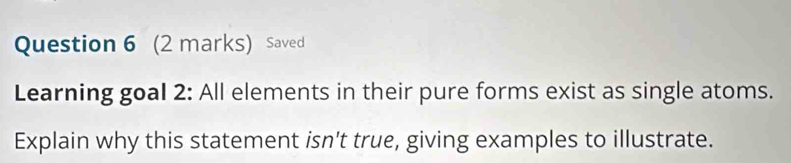 Solved: Saved Learning goal 2: All elements in their pure forms exist as single atoms. Explain w ...