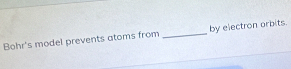 Solved: Bohr's model prevents atoms from _by electron orbits. [Chemistry]