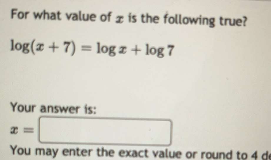 Solved: For what value of x is the following true? log (x+7)=log x+log ...