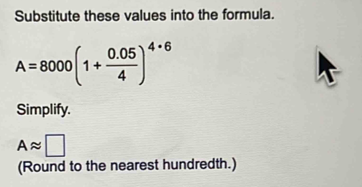 Solved: Substitute these values into the formula. A=8000(1+ (0.05)/4 )^4· 6 Simplify. Aapprox (R ...