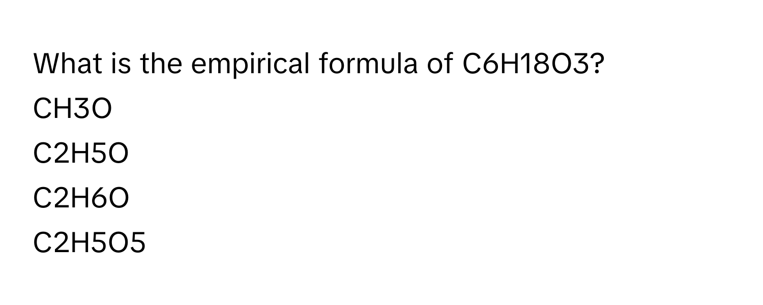 Solved: What is the empirical formula of C6H18O3? CH3O C2H5O C2H6O ...