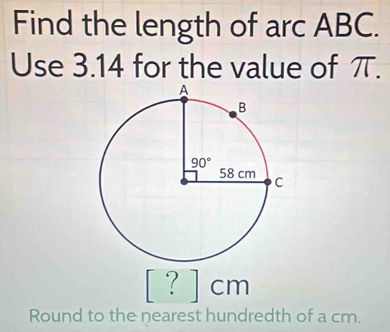 Solved: Find the length of arc ABC. Use 3.14 for the value of π. ? cm ...