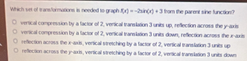 Solved: Which set of transformations is needed to graph f(x)=-2sin (x ...