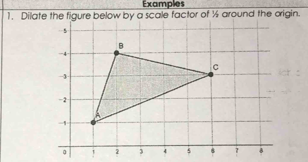 Examples 1. Dilate the figure below by a scale factor of ½ around the ...