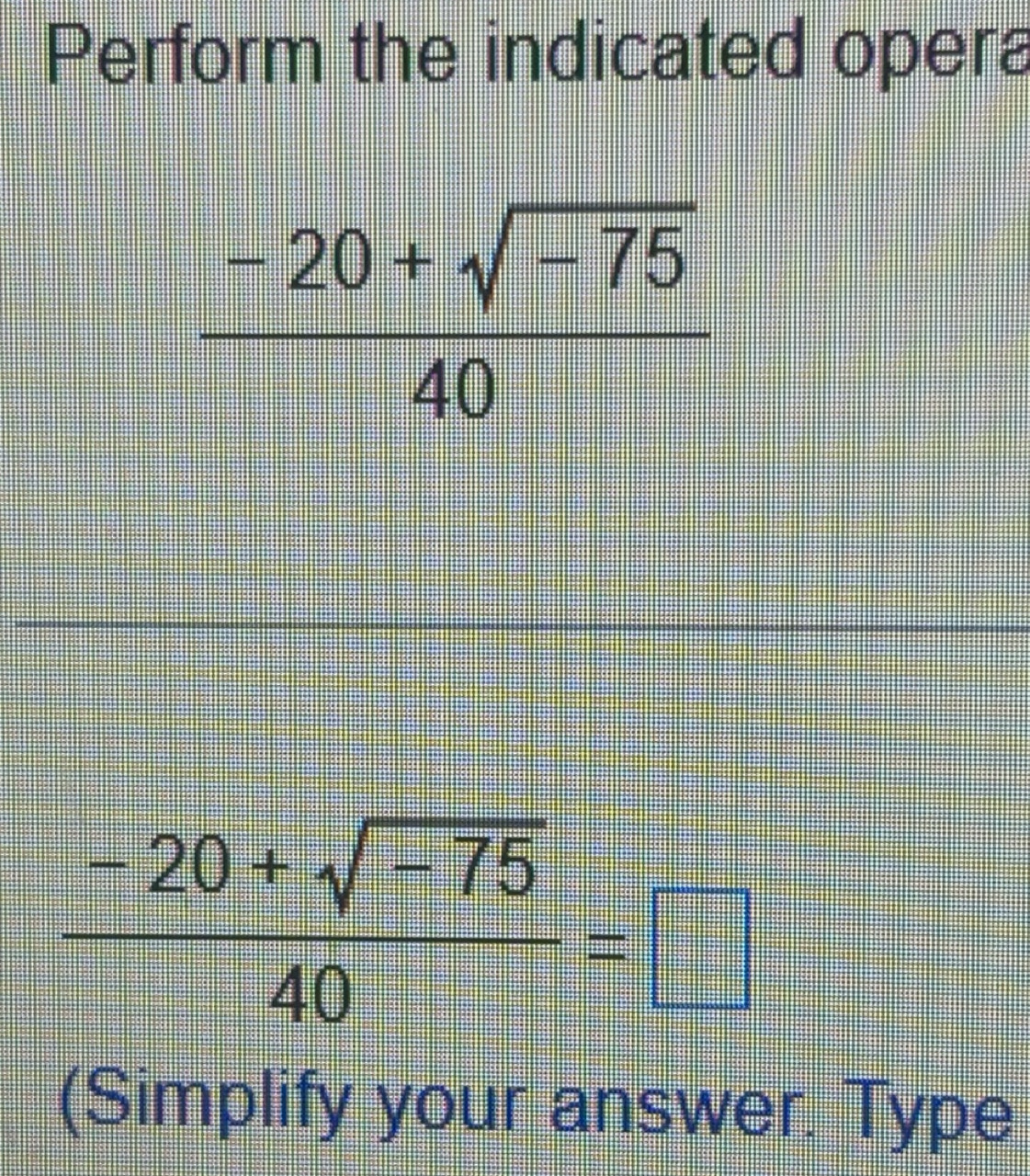 Solved: Perform the indicated opera (-20+sqrt(-75))/40 (-20+sqrt(-75))/40 = (Simplify your ans ...