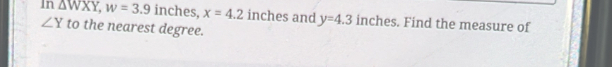 In WXY, w=3.9 inches, x=4.2 inches and y=4.3 inches. Find the measure ...