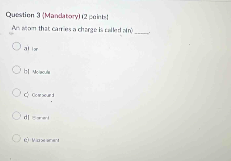 Solved: (Mandatory) (2 points) An atom that carries a charge is called a(n) _. a) lon b ...