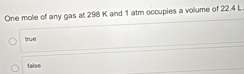 Solved: One mole of any gas at 298 K and 1 atm occupies a volume of 22.4 L. true false [Chemistry]