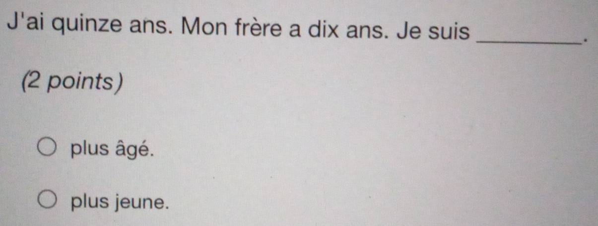 J'ai quinze ans. Mon frère a dix ans. Je suis _. (2 points) plus âgé ...