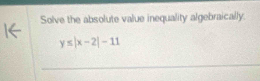 Solved: Solve the absolute value inequality algebraically. y≤ |x-2|-11 ...