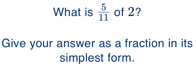 Solved: What is 5/11 of 2? Give your answer as a fraction in its ...