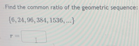 Solved: Find the common ratio of the geometric sequence: 6,24,96,384 ...