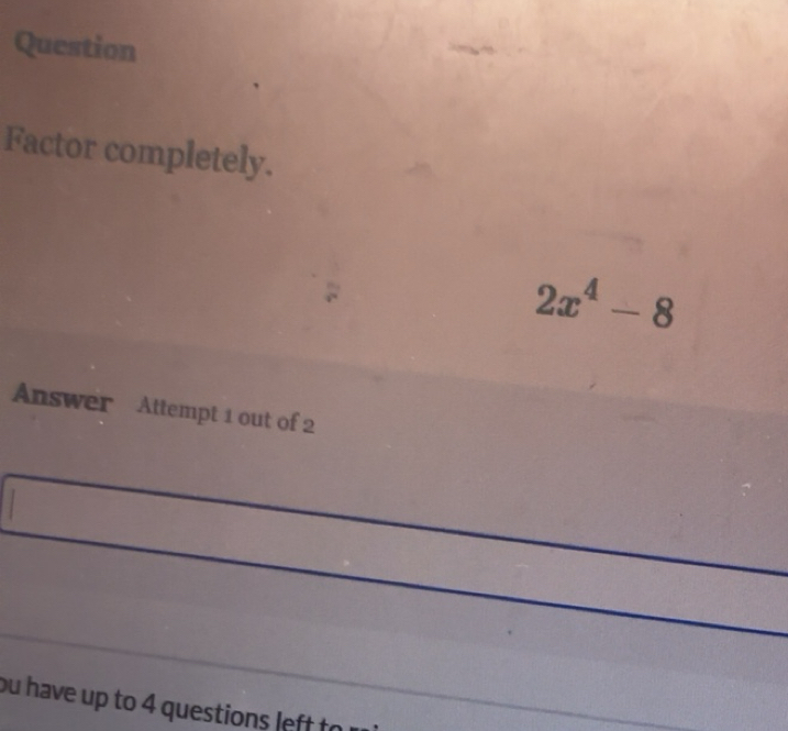 Solved: Question Factor completely. 2x^4-8 Answer Attempt 1 out of 2 ...