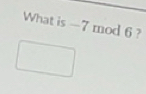 Solved: What is -7 mod 6 ? [Math]