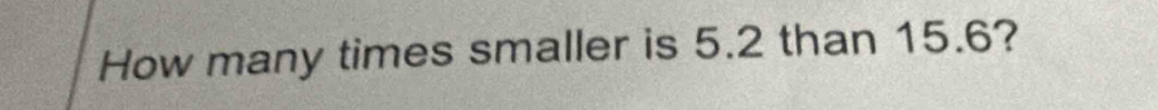 Solved: How many times smaller is 5.2 than 15.6? [Math]