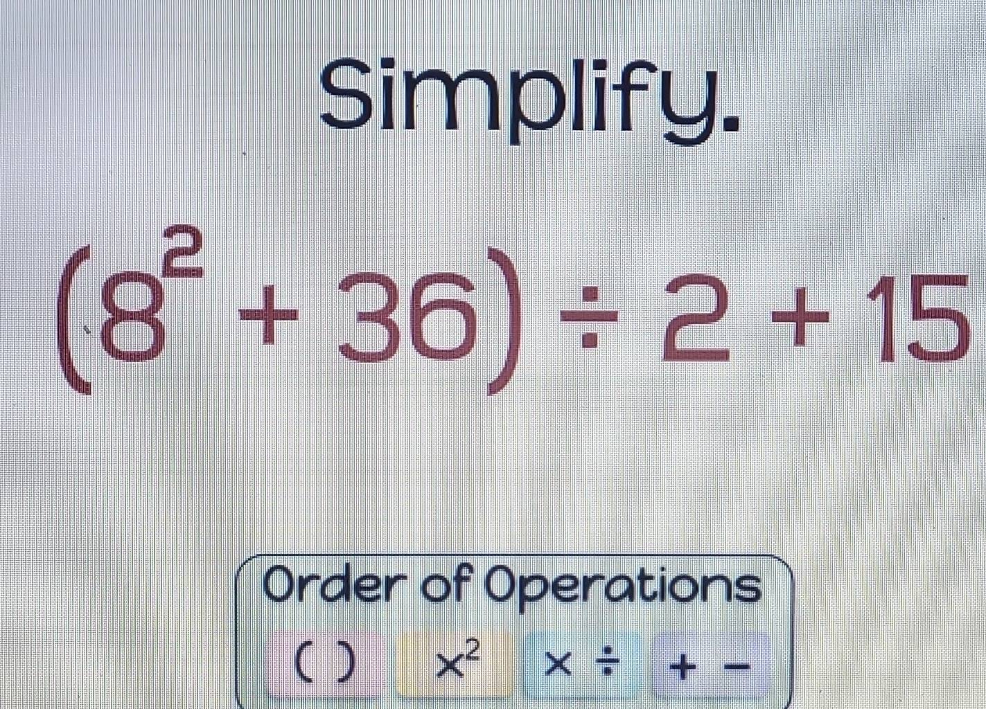 Solved: Simplify. (8^2+36)/ 2+15 Order of Operations ( ) x^2 * / + [Math]
