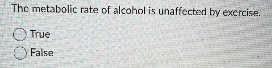 Solved: The metabolic rate of alcohol is unaffected by exercise. True ...