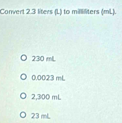 Solved: Convert 2,3 liters (L) to milliliters (mL). 230 mL 0,0023 mL 2,300 mL 23 mL [Chemistry]