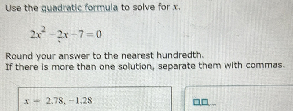 Solved: Use the quadratic formula to solve for x. 2x^2-2x-7=0 Round ...