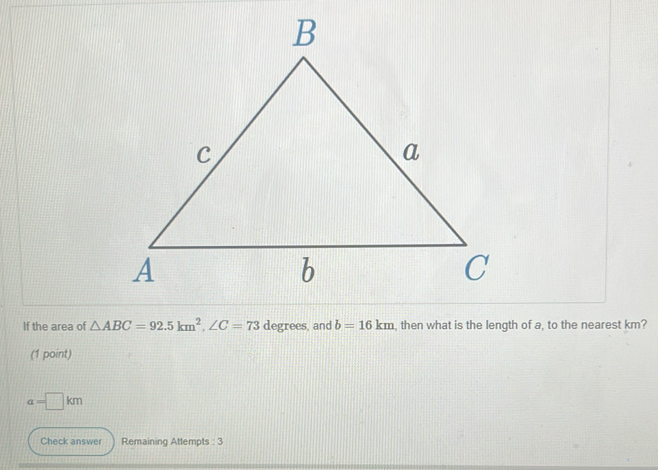 Solved: If the area of ABC=92.5km^2, ∠ C=73 degrees, and b=16km , then ...