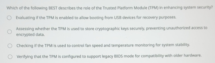 Solved: Which of the following BEST describes the role of the Trusted Platform Module (TPM) in ...