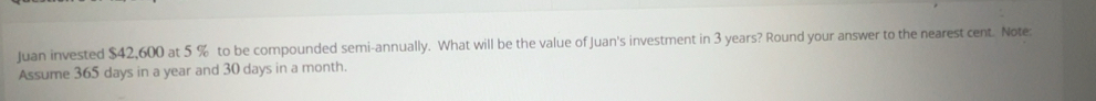 Solved: Juan invested $42,600 at 5 % to be compounded semi-annually ...