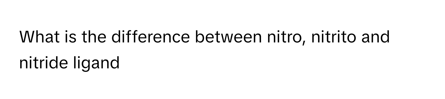 Solved: What is the difference between nitro, nitrito and nitride ...