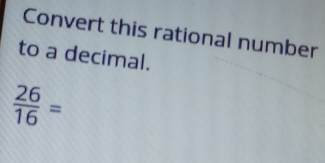 Solved: Convert this rational number to a decimal. 26/16 = [Math]