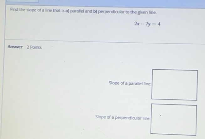 Solved: Find the slope of a line that is a) parallel and b) perpendicular to the given line. 2x ...