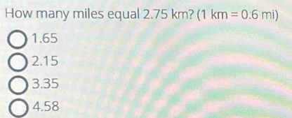 Solved: How many miles equal 2.75 km? (1km=0.6mi) 1.65 2.15 3.35 4.58 ...