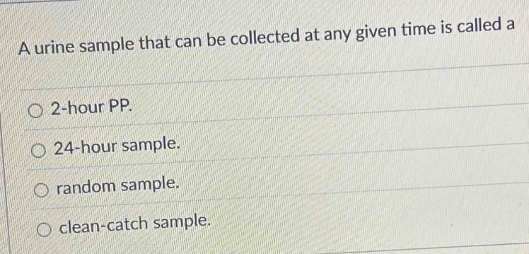 Solved: A urine sample that can be collected at any given time is called a 2-hour PP. 24-hour ...