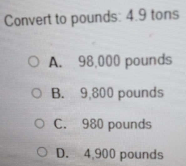Solved: Convert to pounds: 4.9 tons A. 98,000 pounds B. 9,800 pounds C ...