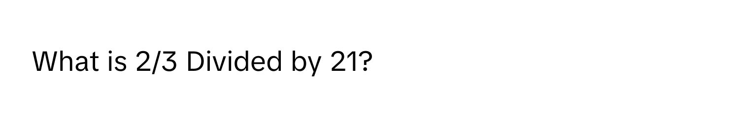 Solved: What is 2/3 Divided by 21? [Math]