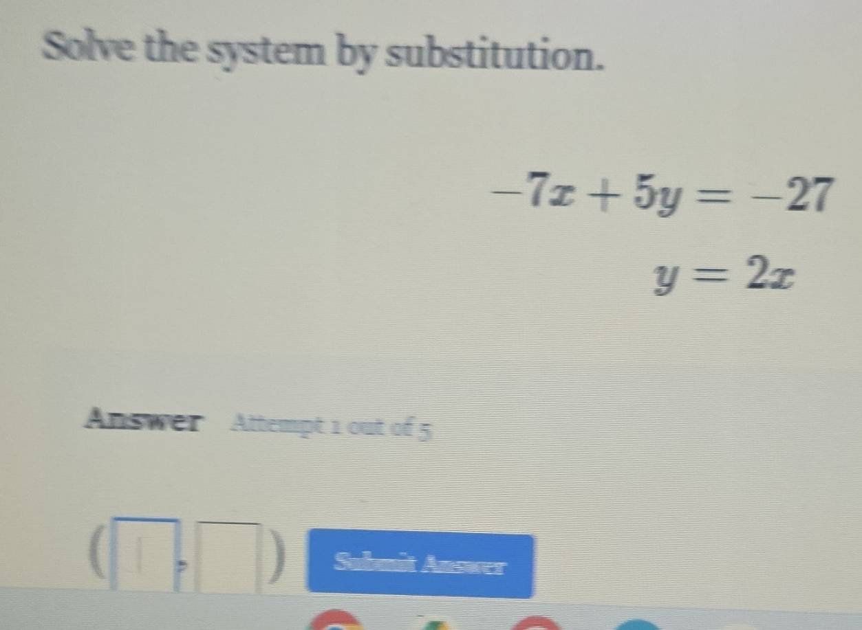 Solved: Solve the system by substitution. -7x+5y=-27 y=2x Answer ...