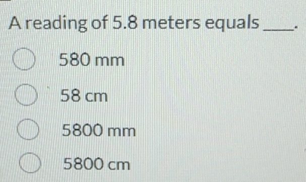 Solved: A reading of 5.8 meters equals _. 580 mm 58 cm 5800 mm 5800 cm ...
