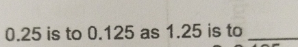 Solved: 0.25 is to 0.125 as 1.25 is to_ [Math]