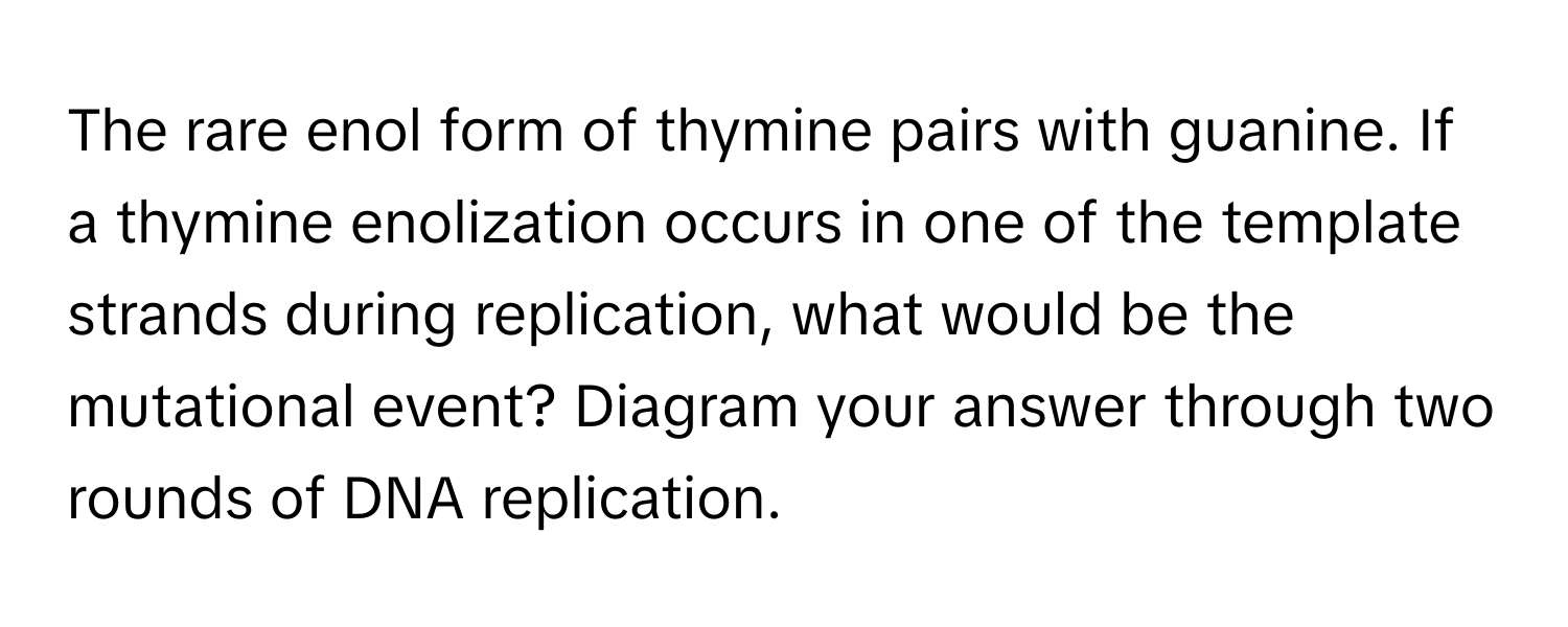Solved: The rare enol form of thymine pairs with guanine. If a thymine ...