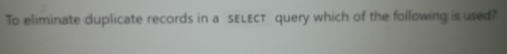 Solved: To eliminate duplicate records in a sELECT query which of the following is used? [Others]
