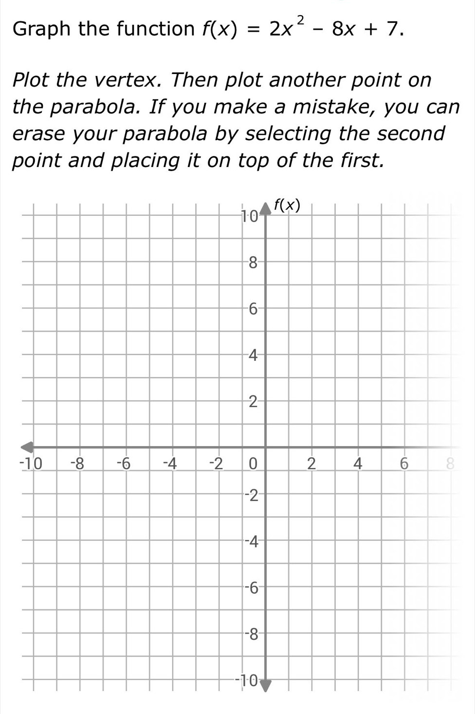 Graph the function f(x)=2x^2-8x+7. Plot the vertex. Then plot another point on the parabol [Math]