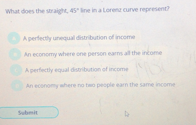 Solved: What does the straight, 45° line in a Lorenz curve represent? A ...