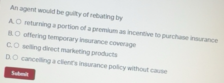 Solved: An agent would be guilty of rebating by A. returning a portion ...