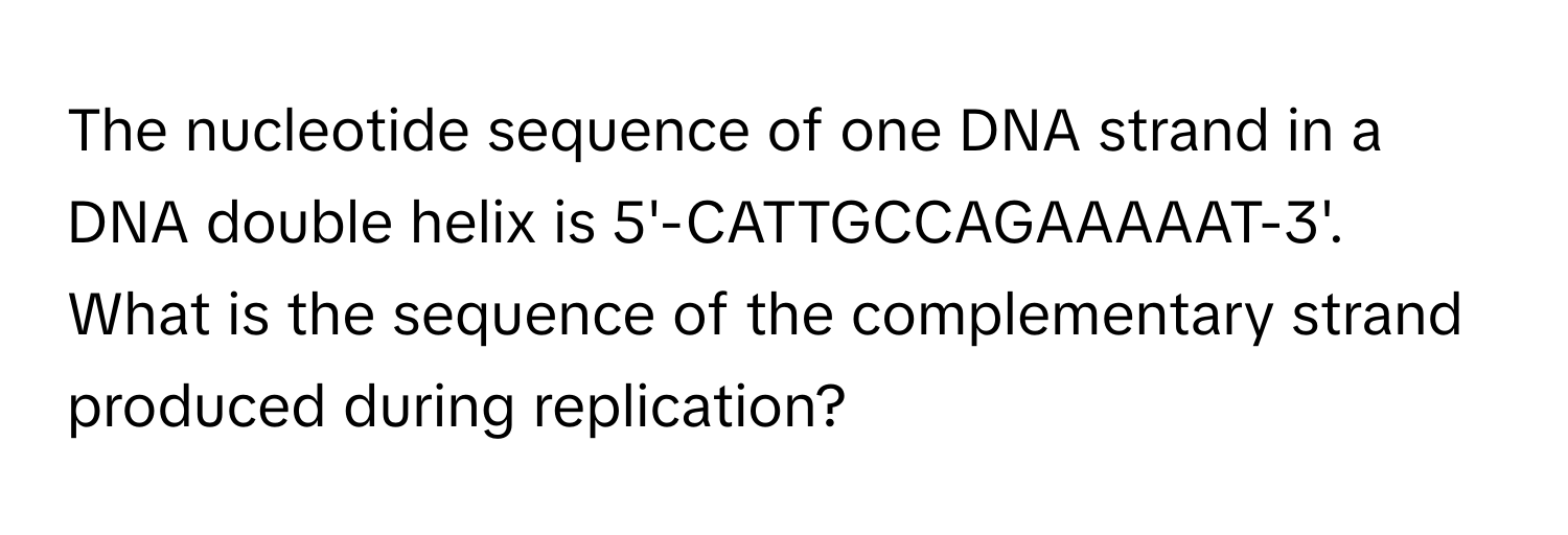Solved: The nucleotide sequence of one DNA strand in a DNA double helix is 5'-CATTGCCAGAAAAAT-3 ...