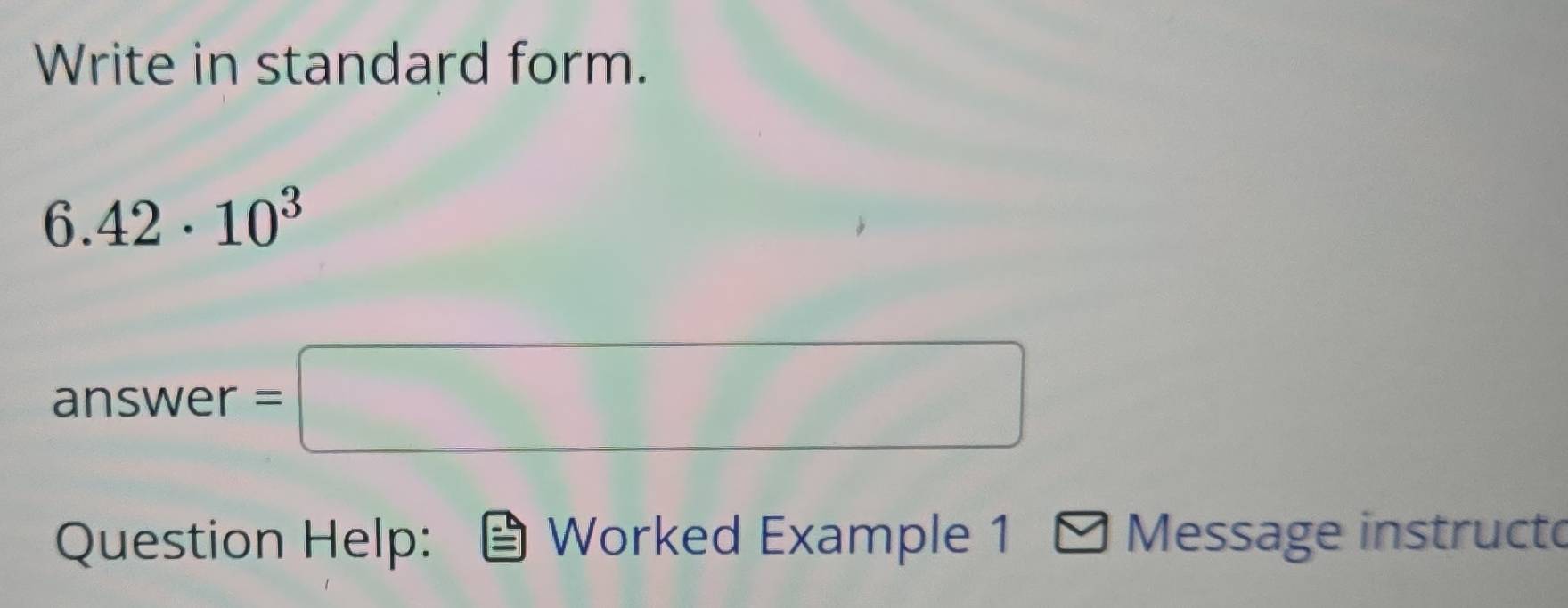 Solved: Write in standard form. 6.42· 10^3 answer = Question Help: Worked Example 1 Message inst ...