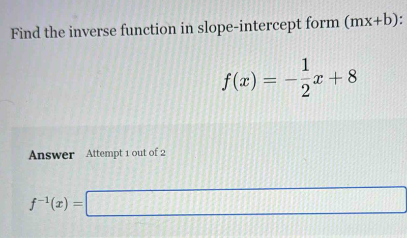 Solved: Find the inverse function in slope-intercept form (mx+b). f(x)=- 1/2 x+8 Answer Attempt ...